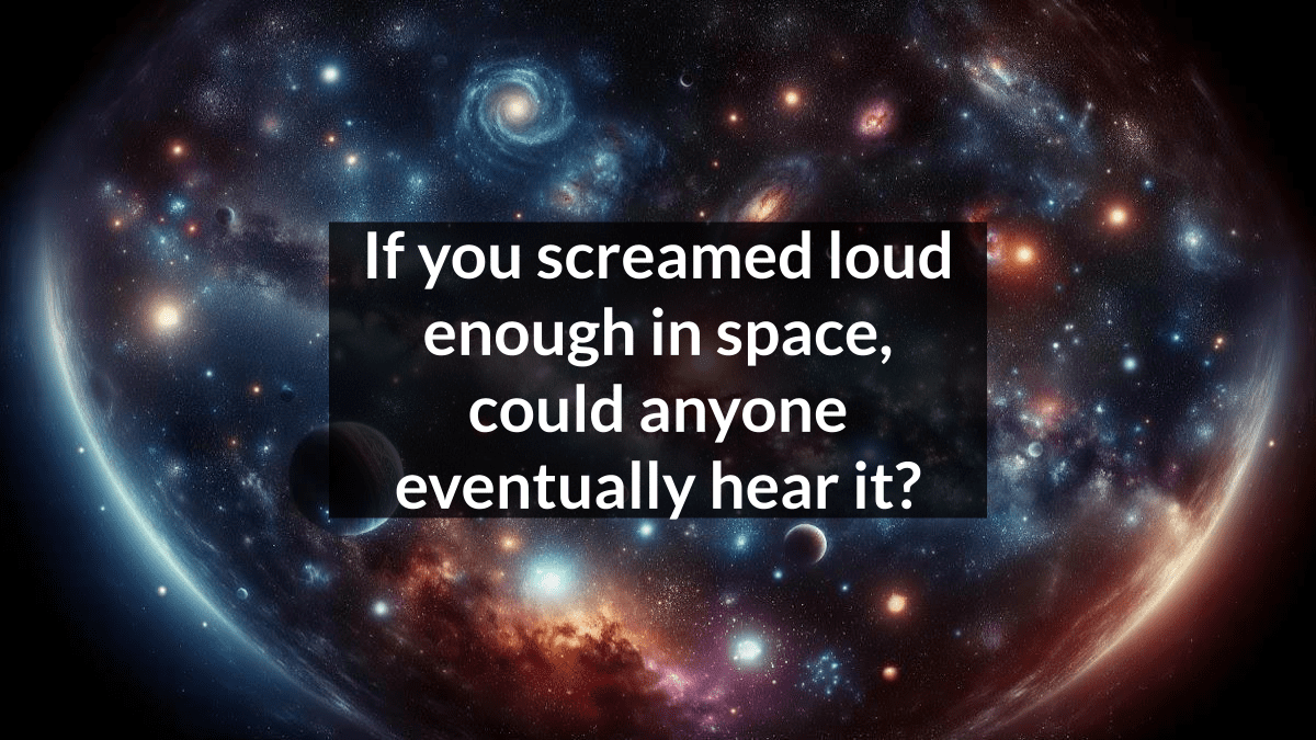 If you screamed loud enough in space, could anyone eventually hear it ...