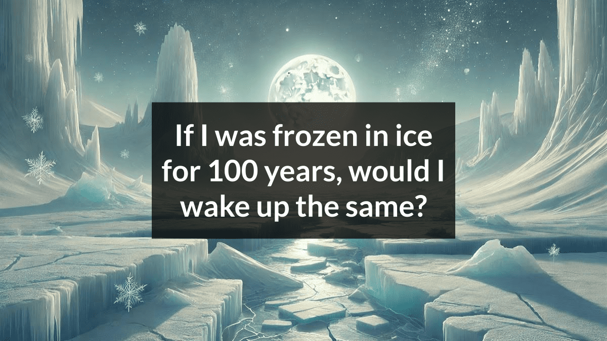 If I was frozen in ice for 100 years, would I wake up the same ...