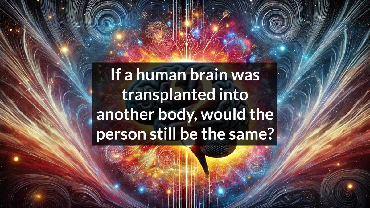 If a human brain was transplanted into another body, would the person ...